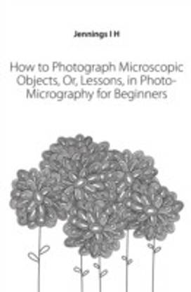 How to Photograph Microscopic Objects, Or, Lessons, in Photo ...