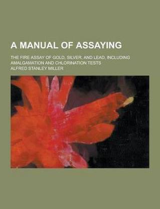 A Manual of Assaying; The Fire Assay of Gold, Silver, and Lead ...