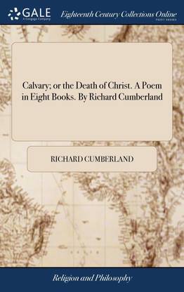 Calvary; or the Death of Christ. A Poem in Eight Books. By Richard ...