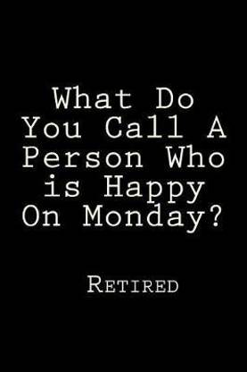 What Do You Call A Person Who is Happy On Monday? Retired: Buy What Do ...