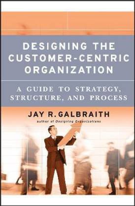 Designing the Customer-Centric Organization - A Guide to Strategy ...
