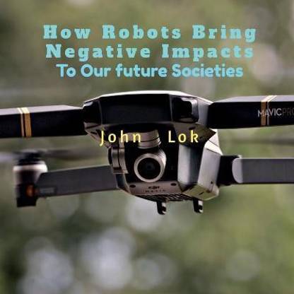 How Robots Bring Negative Impacts - To Our future Societies: Buy How ...