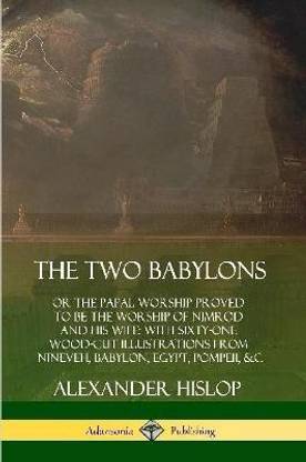 The Two Babylons: or the Papal Worship Proved to Be the Worship of ...