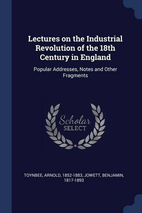 Lectures on the Industrial Revolution of the 18th Century in England ...