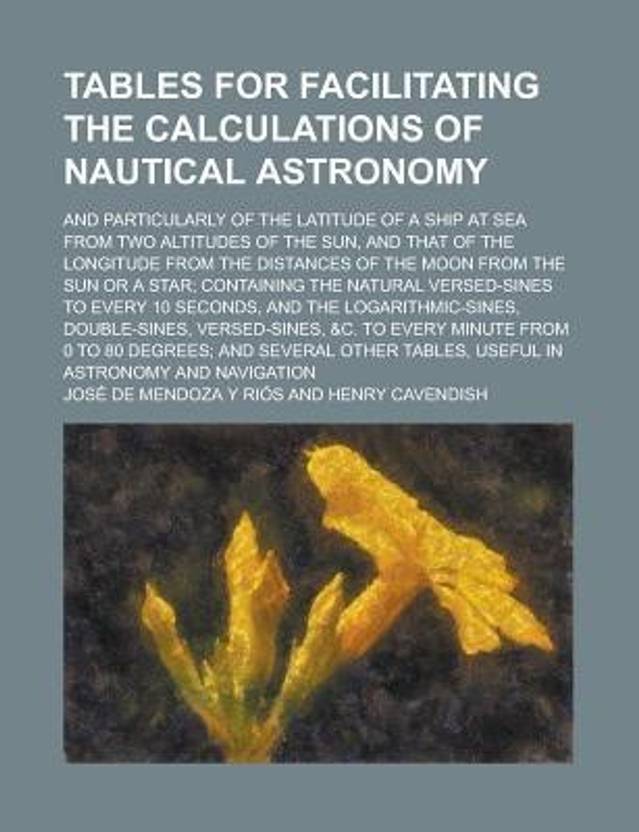 Tables for Facilitating the Calculations of Nautical Astronomy; And ...