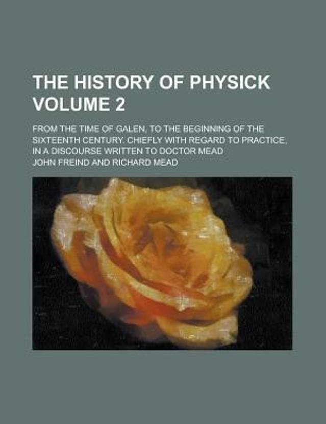 The History of Physick; From the Time of Galen, to the Beginning of the ...